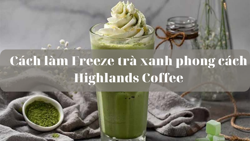 Tham khảo cách làm Freeze trà xanh theo chuẩn phong cách Highlands Coffee - shop bàn ghế nhà hàng